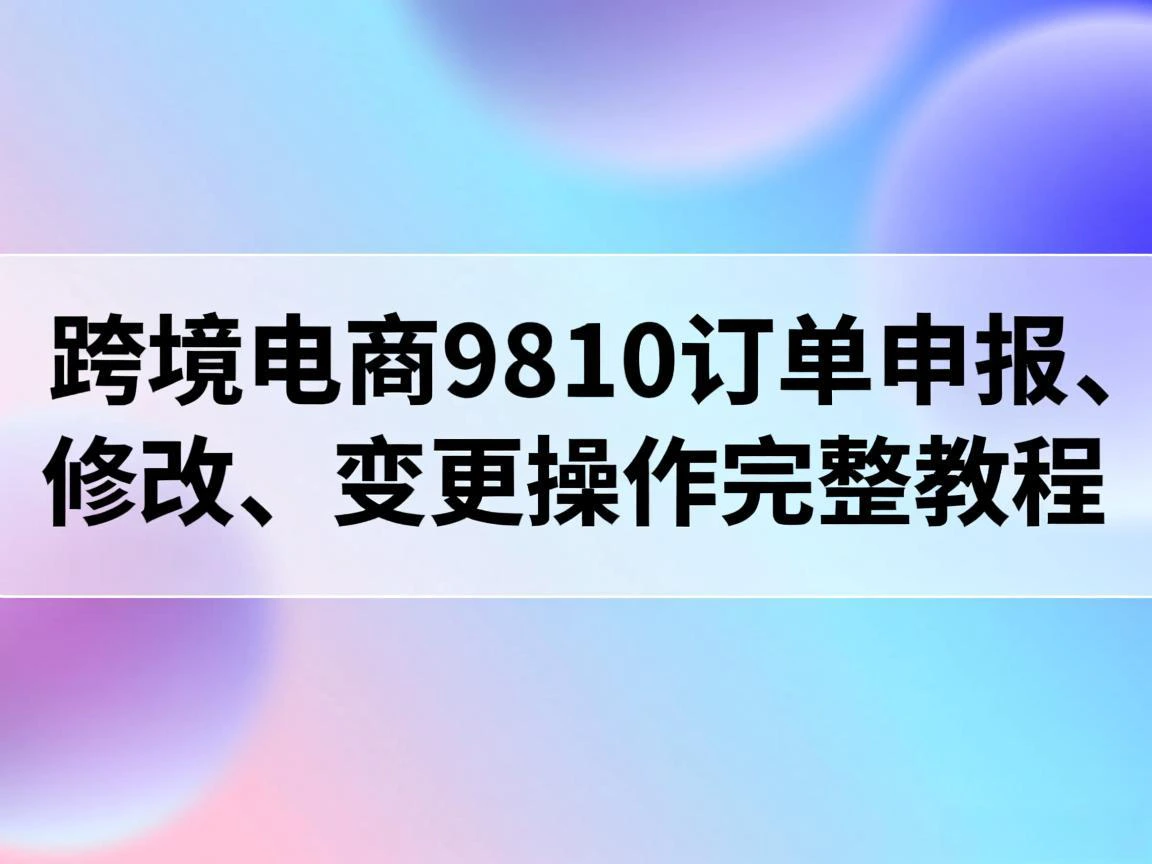 跨境电商9810订单申报、修改、变更操作完整教程 - intoep专注于科技资讯和IT技术分享